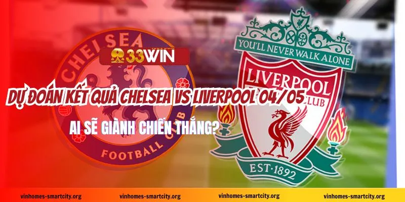 Dự đoán kết quả Chelsea vs Liverpool 04/05: Ai sẽ giành chiến thắng?